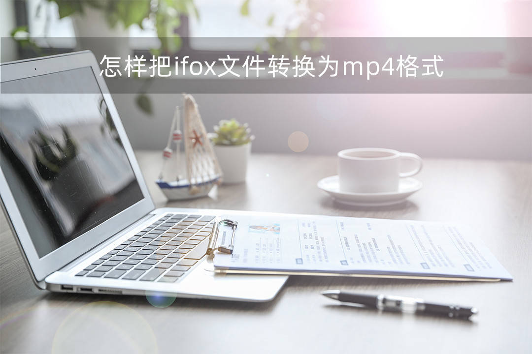 怎样把ifox文件转换为mp4格式?这几个方法简单又好用!_视频_功能_处理