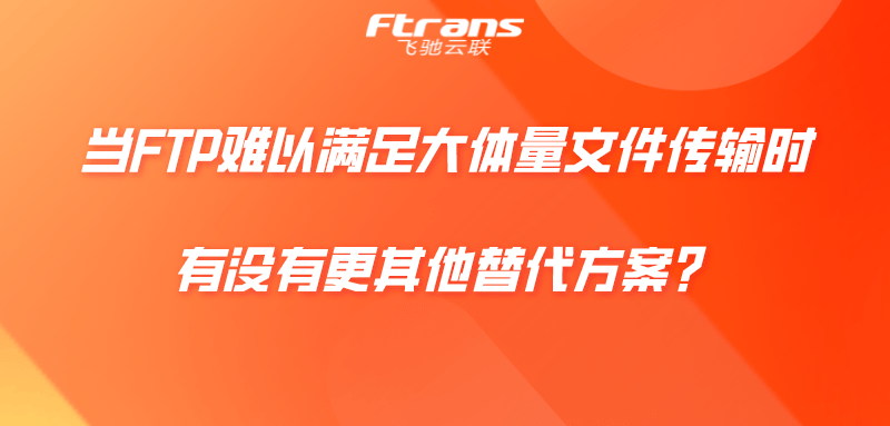 当FTP难以满足大文件、海量文件传输时，有没有其他替代方案？_企业_业务_Ftrans